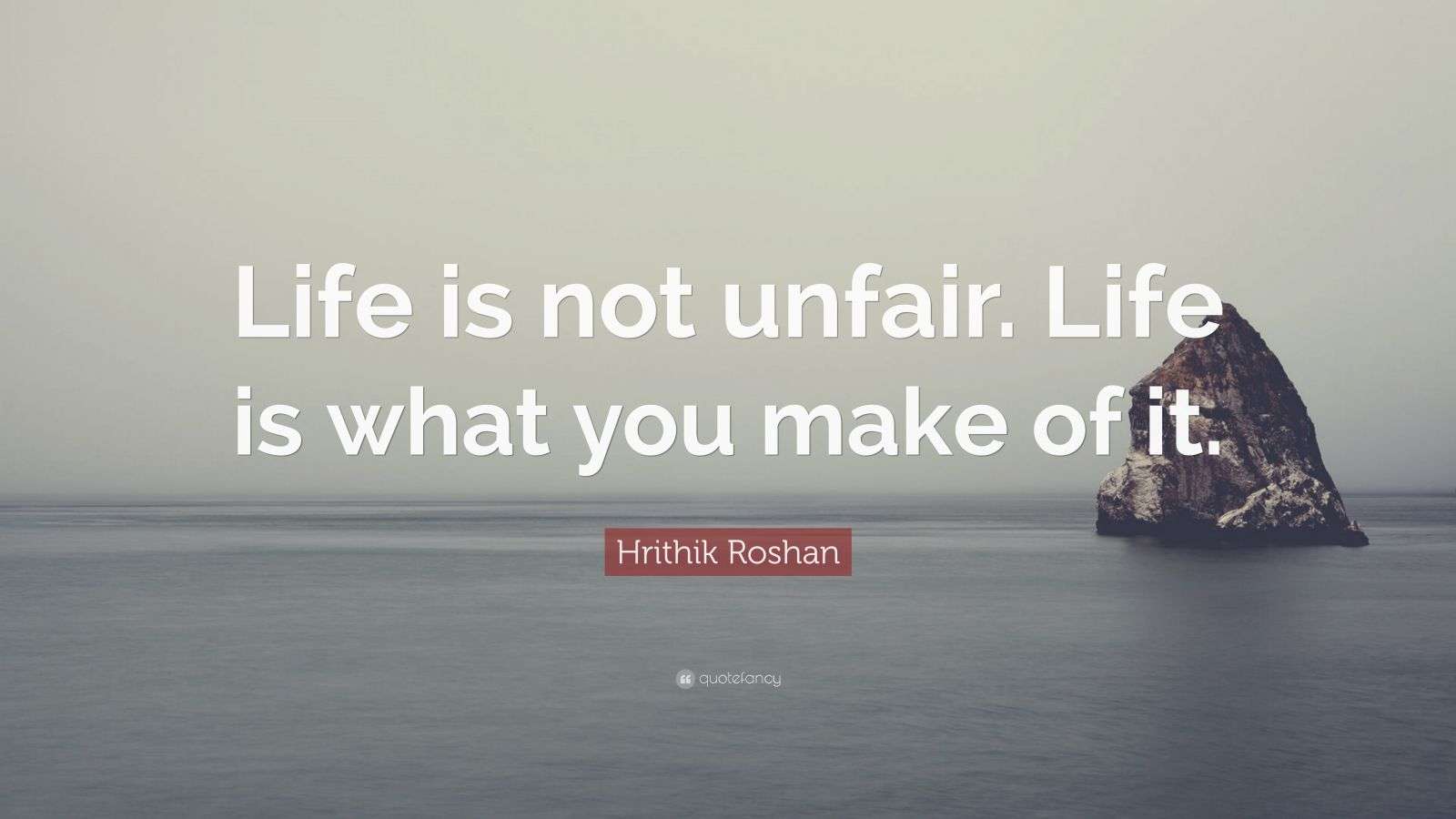 Hrithik Roshan Quote: “Life is not unfair. Life is what you make of it ...