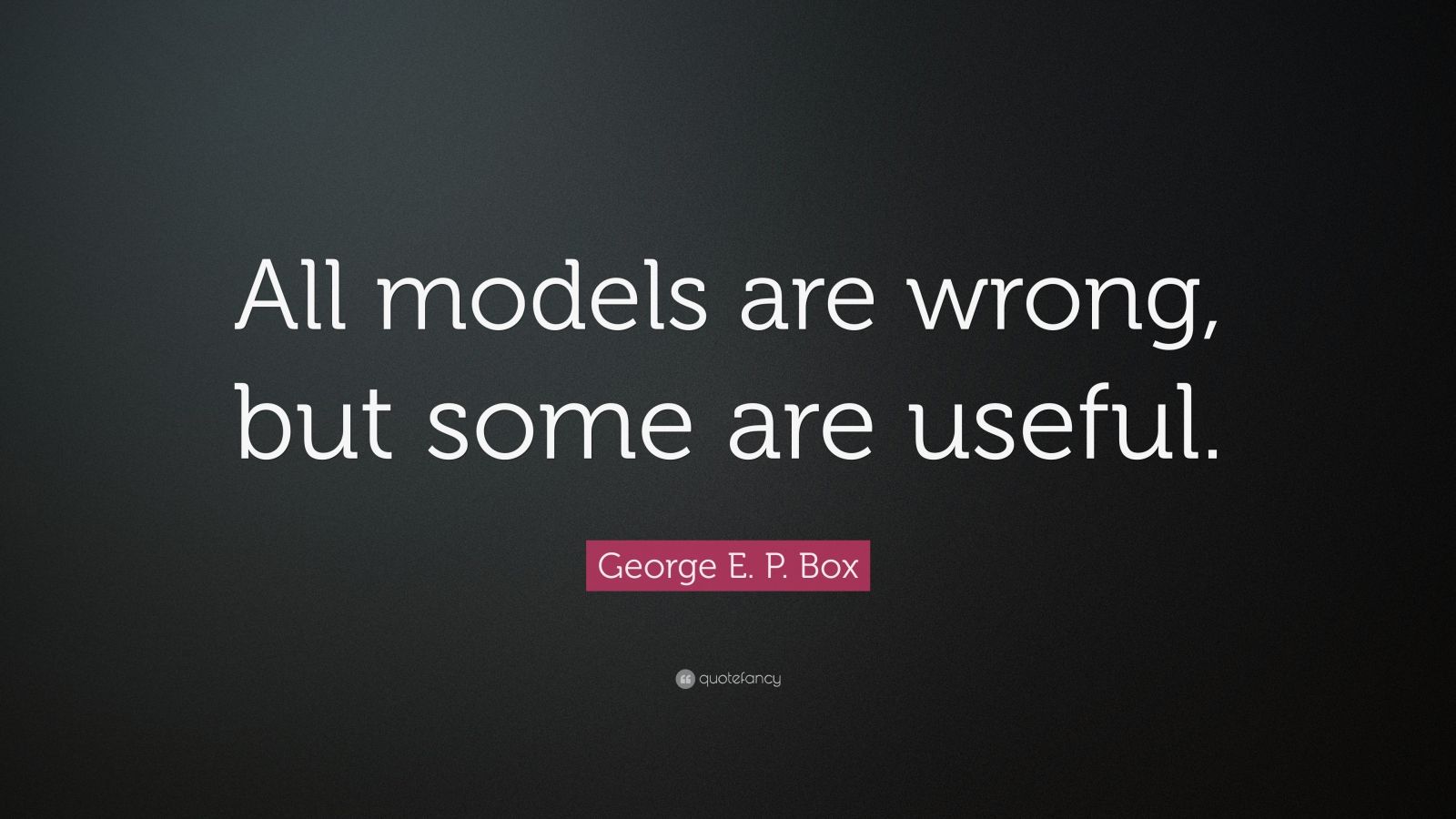 George E. P. Box Quote: “All models are wrong, but some are useful ...