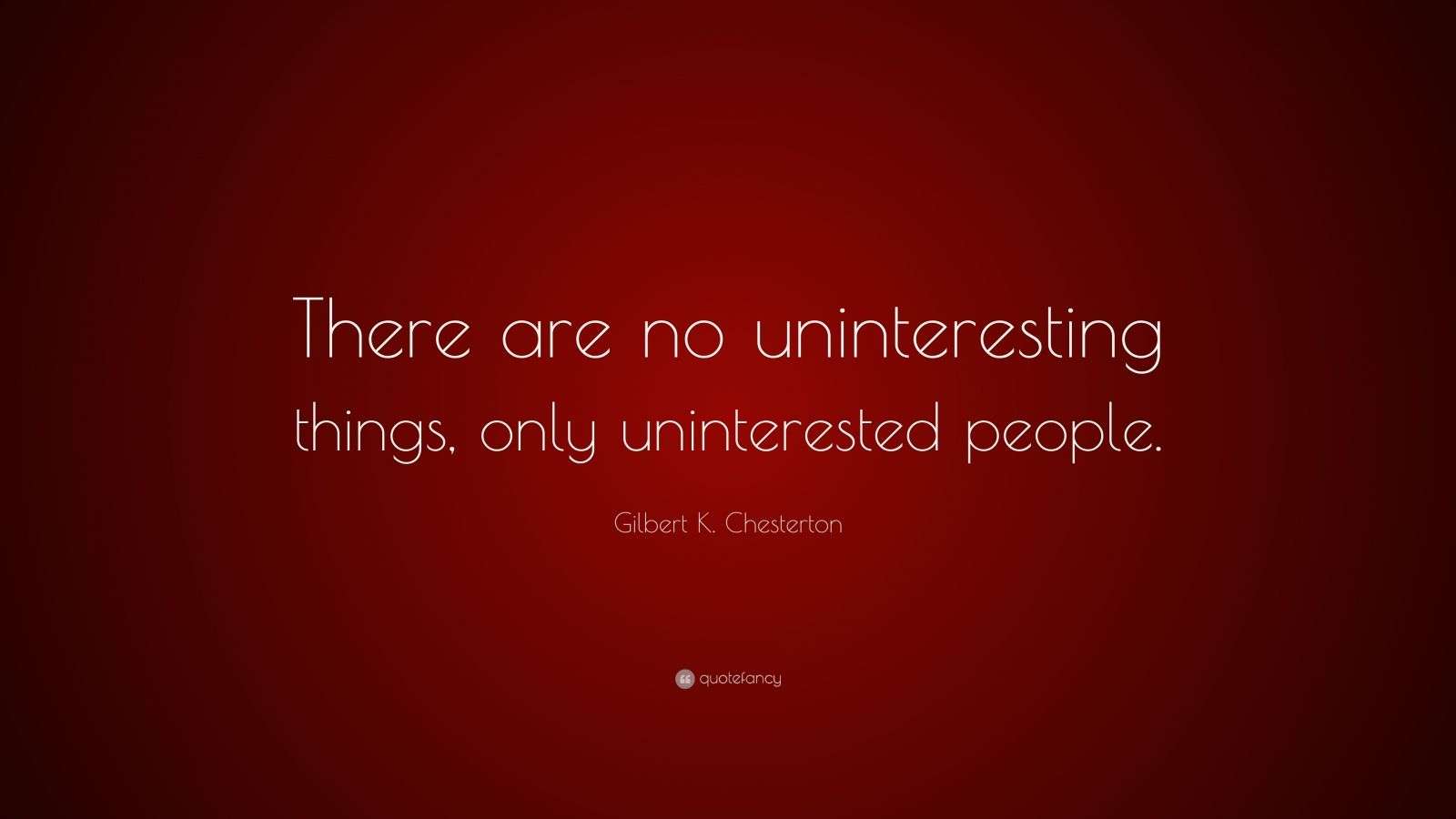 Gilbert K. Chesterton Quote: “There are no uninteresting things, only ...