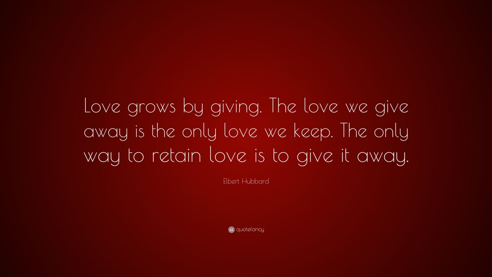 Elbert Hubbard Quote: “Love grows by giving. The love we give away is ...