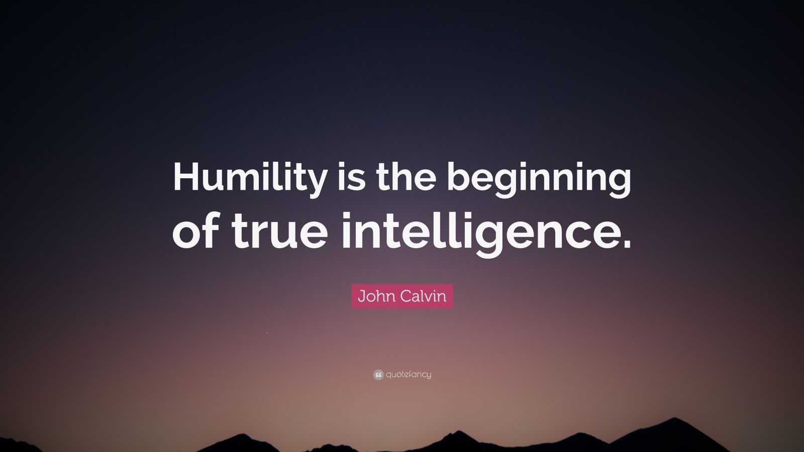 John Calvin Quote: “Humility is the beginning of true intelligence.” (9 ...
