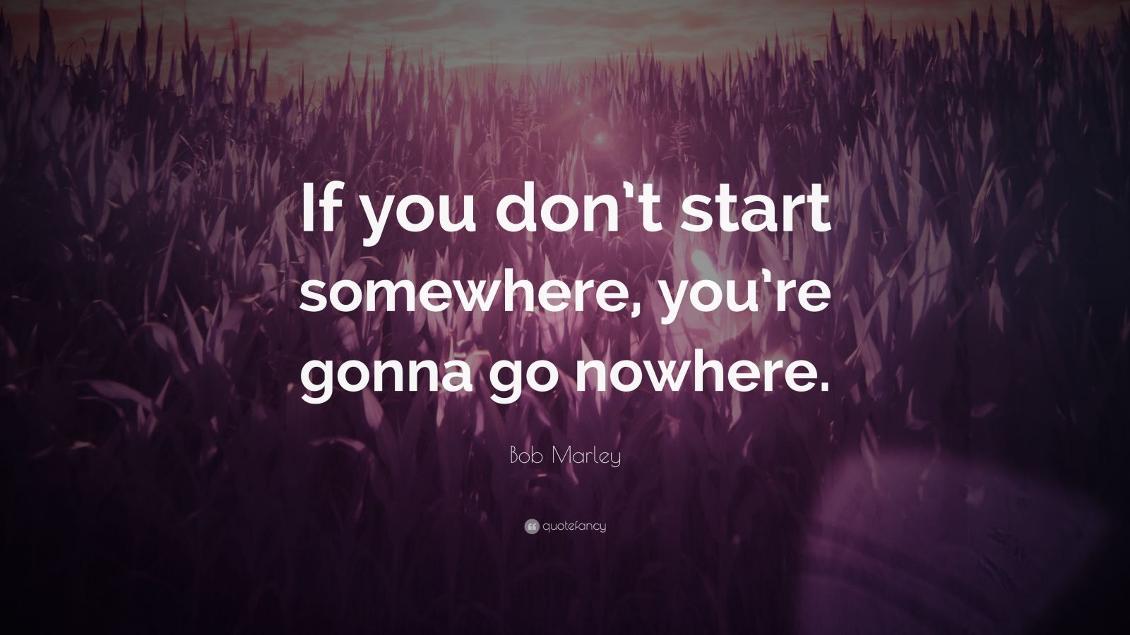 Bob Marley Quote: “If you don’t start somewhere, you’re gonna go ...