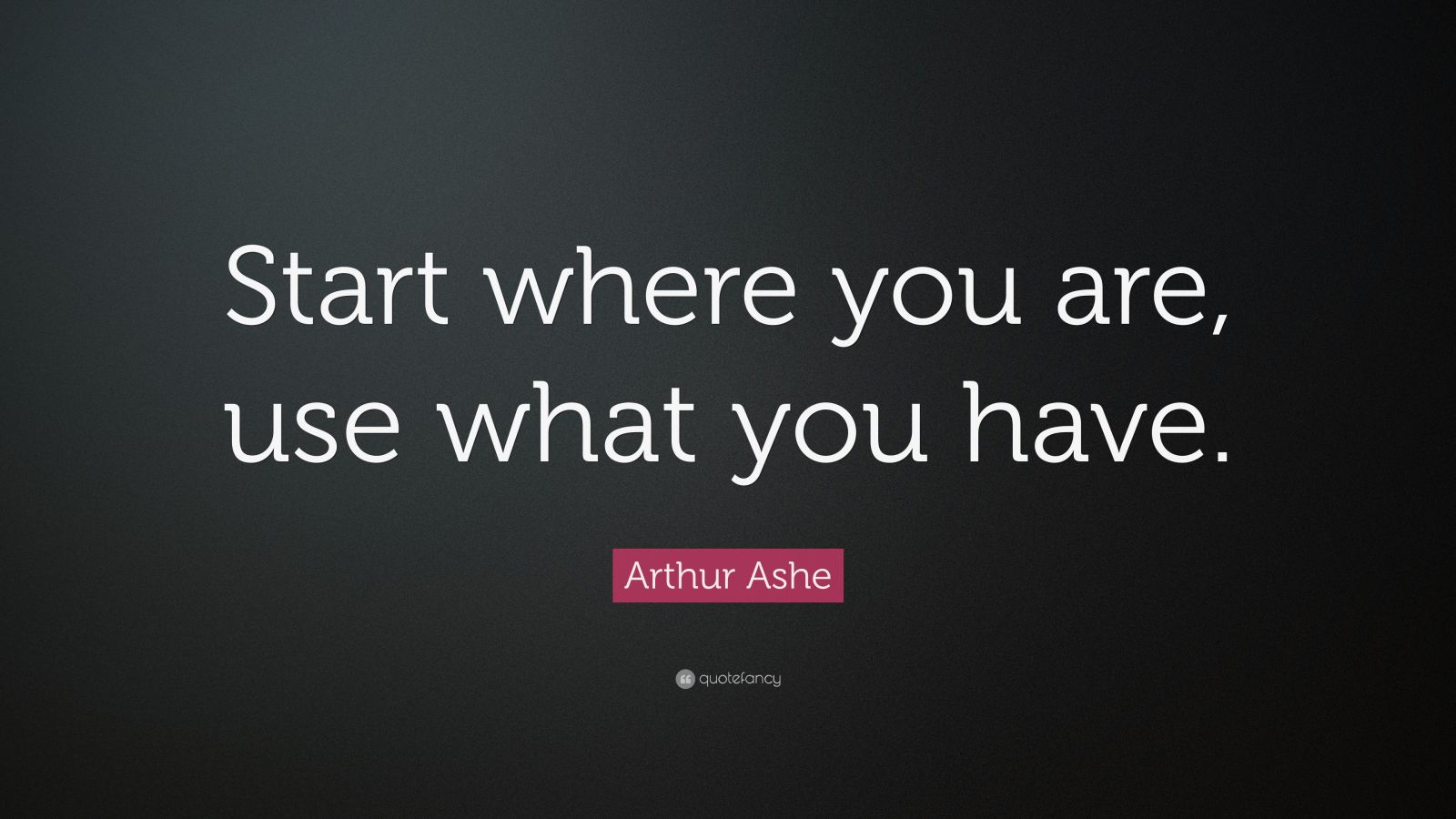 Arthur Ashe Quote: “Start where you are, use what you have.” (12 ...