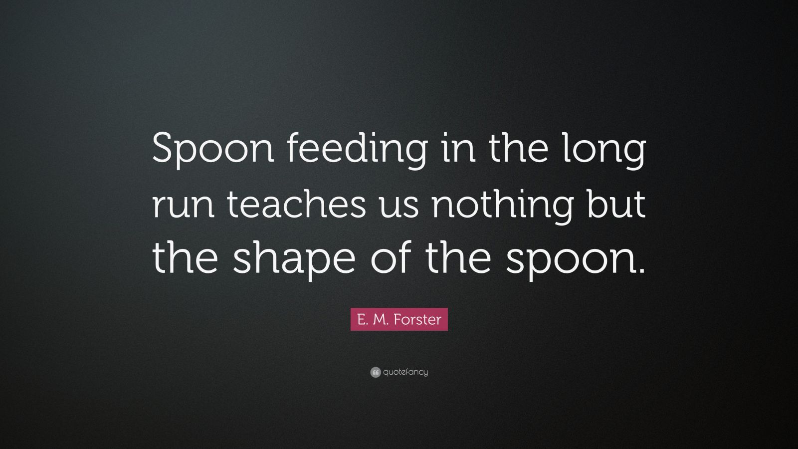 E. M. Forster Quote: “Spoon feeding in the long run teaches us nothing ...