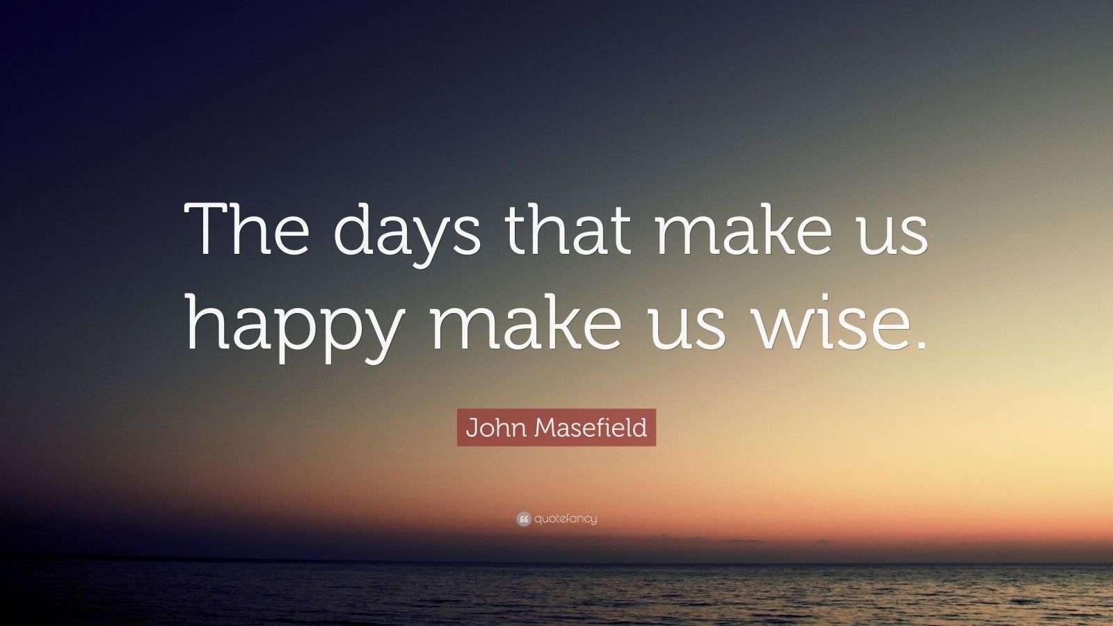 John Masefield Quote: “The days that make us happy make us wise.” (9 ...