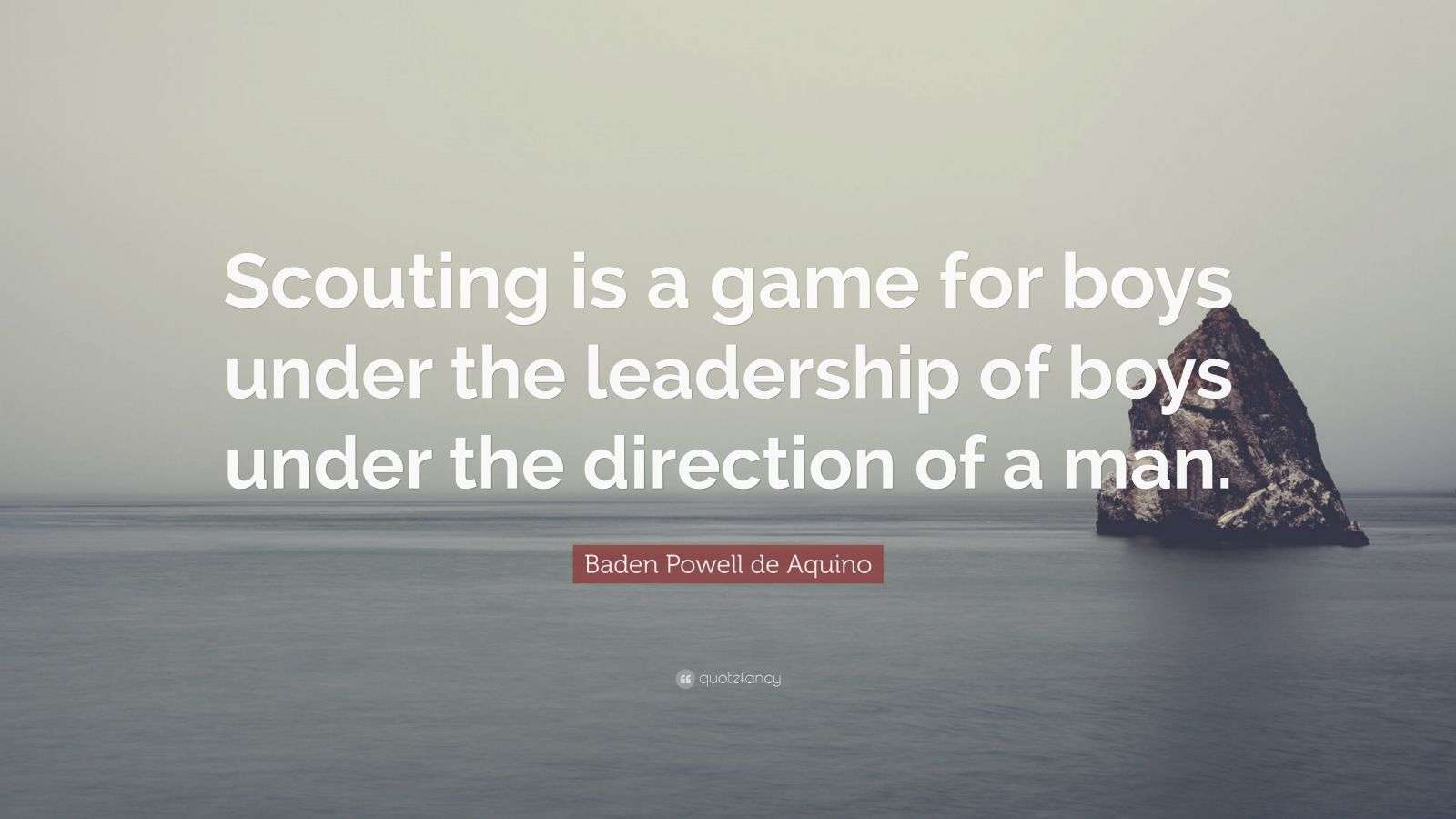 Baden Powell de Aquino Quote: “Scouting is a game for boys under the ...
