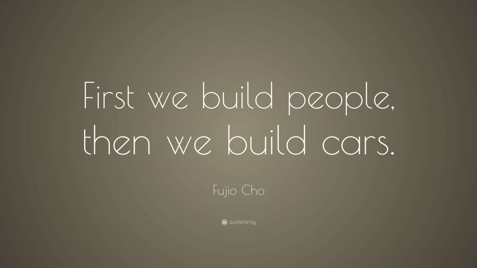 Fujio Cho Quote: “First we build people, then we build cars.” (12 ...
