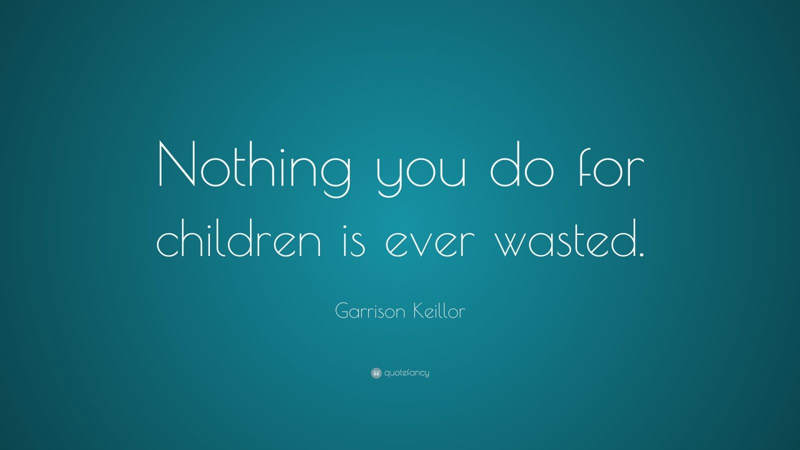 Garrison Keillor Quote: “Nothing you do for children is ever wasted ...