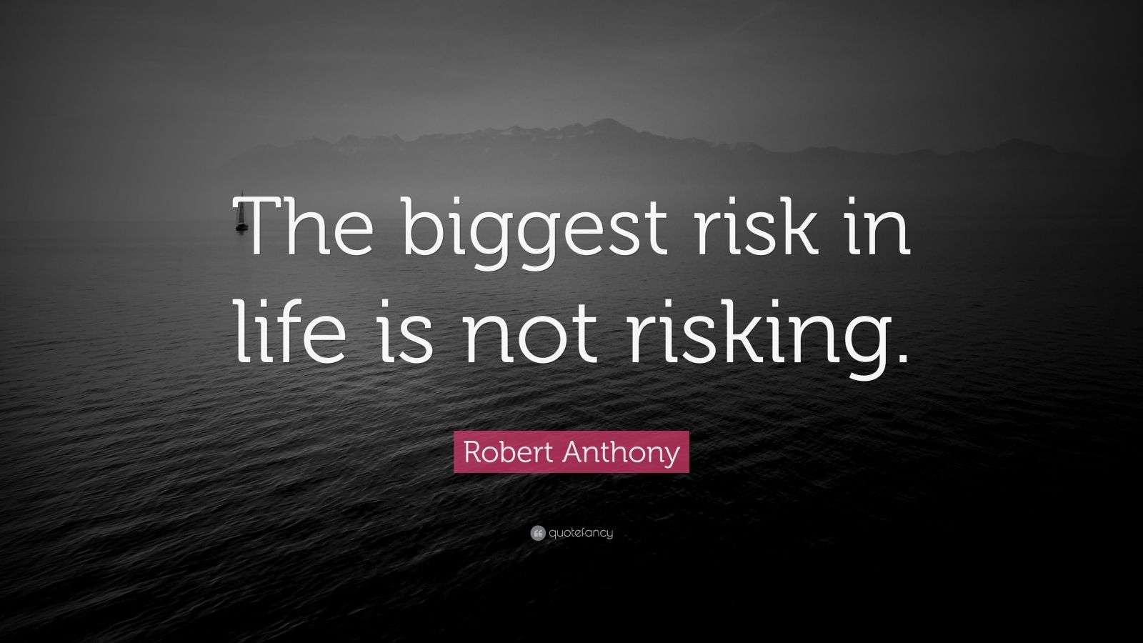 Robert Anthony Quote: “The biggest risk in life is not risking.” (9 ...