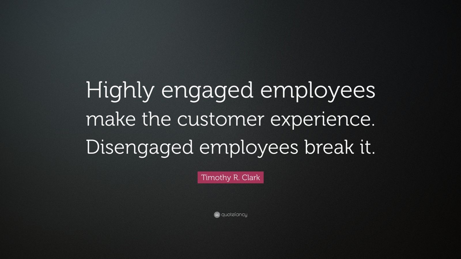 Timothy R. Clark Quote: “Highly engaged employees make the customer ...