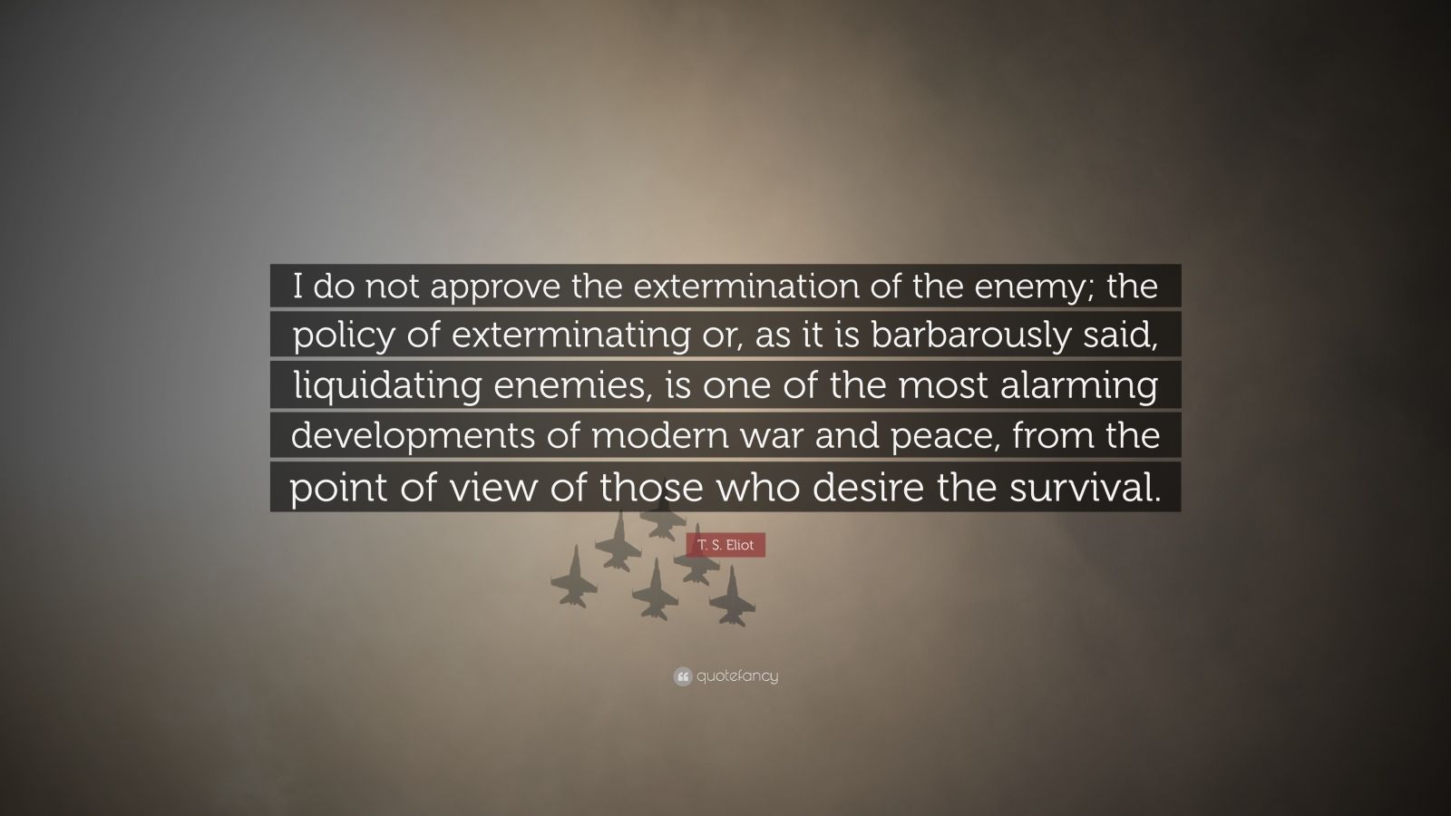 T. S. Eliot Quote: “I do not approve the extermination of the enemy ...