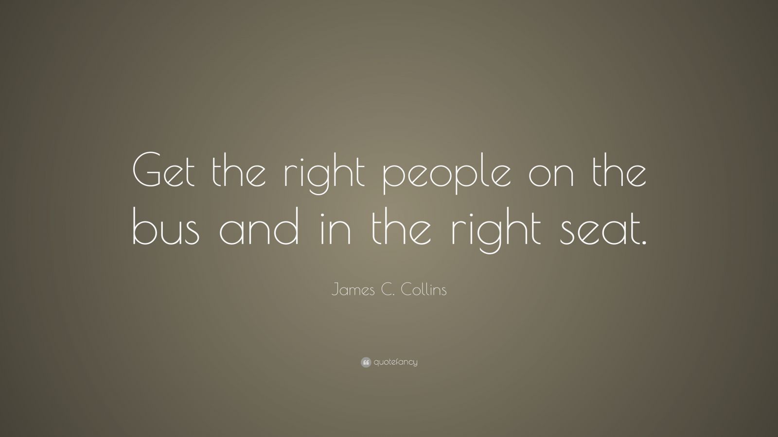 James C. Collins Quote: “Get the right people on the bus and in the ...