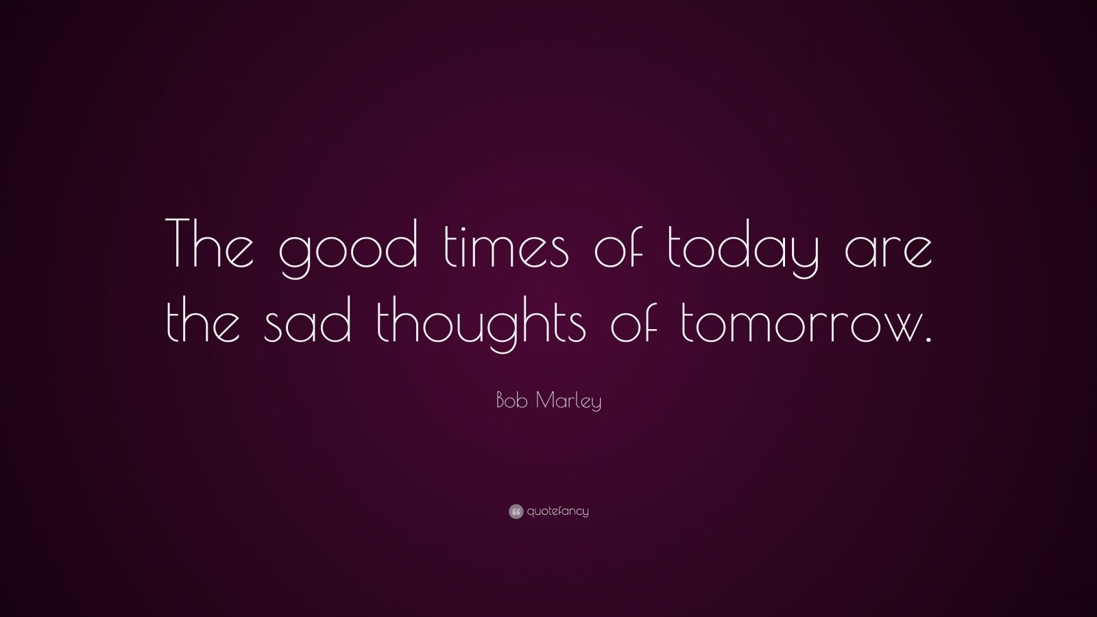 Bob Marley Quote: “The good times of today are the sad thoughts of ...