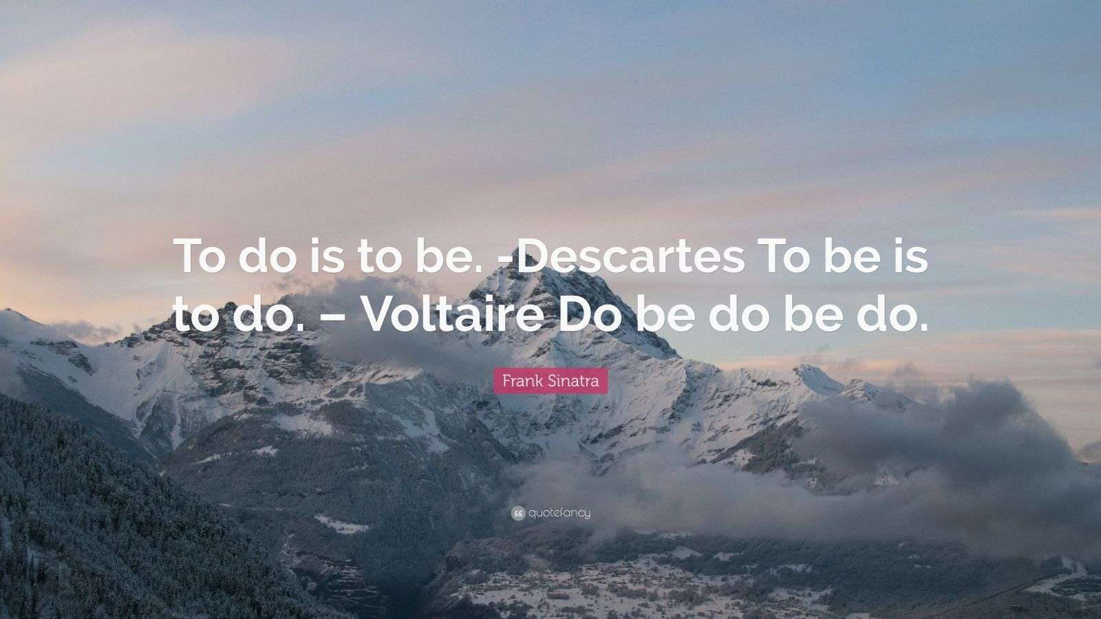 Frank Sinatra Quote: “To do is to be. -Descartes To be is to do ...