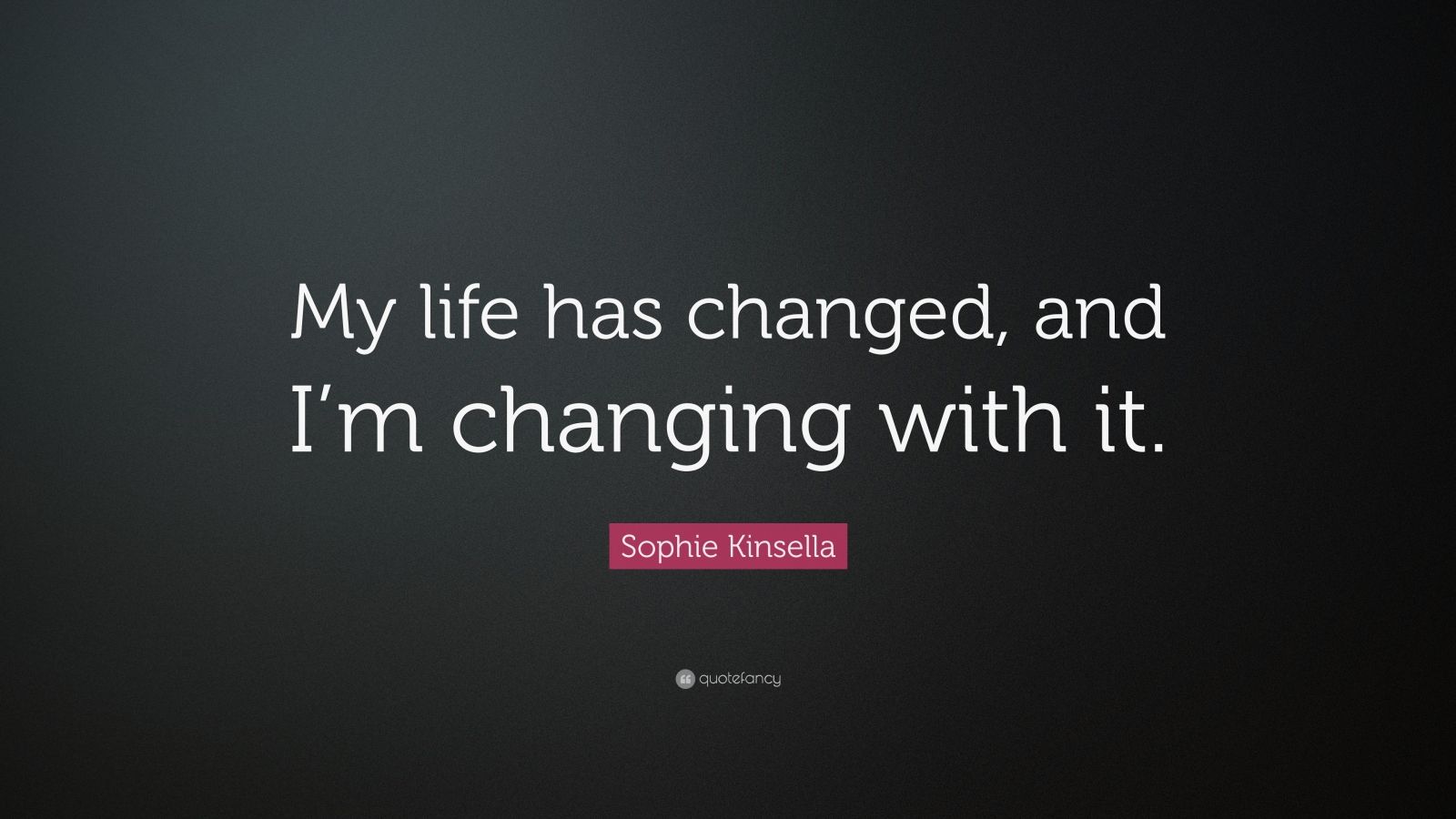 Sophie Kinsella Quote: “My life has changed, and I’m changing with it.”