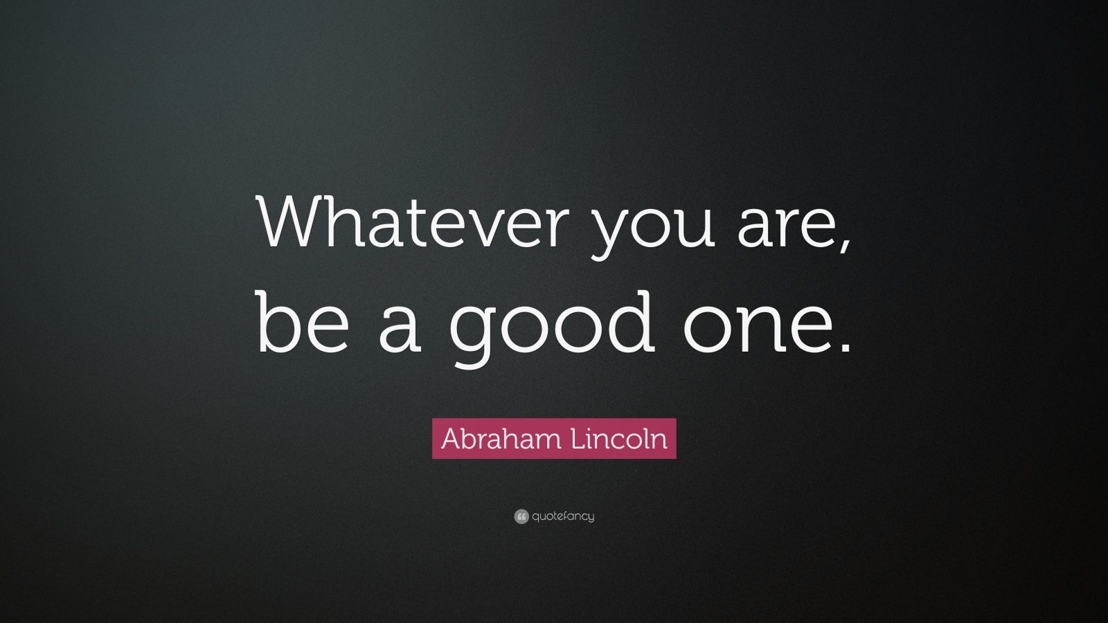 Abraham Lincoln Quote: “Whatever you are, be a good one.” (23 ...