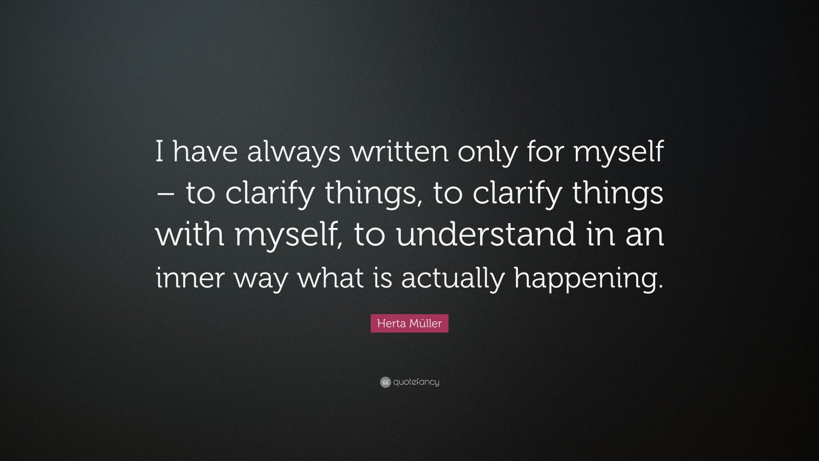 Herta Müller Quote: “I have always written only for myself – to clarify ...
