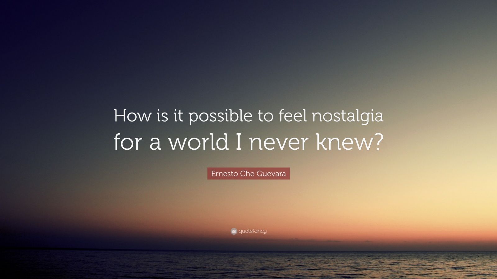 Ernesto Che Guevara Quote: “How is it possible to feel nostalgia for a ...