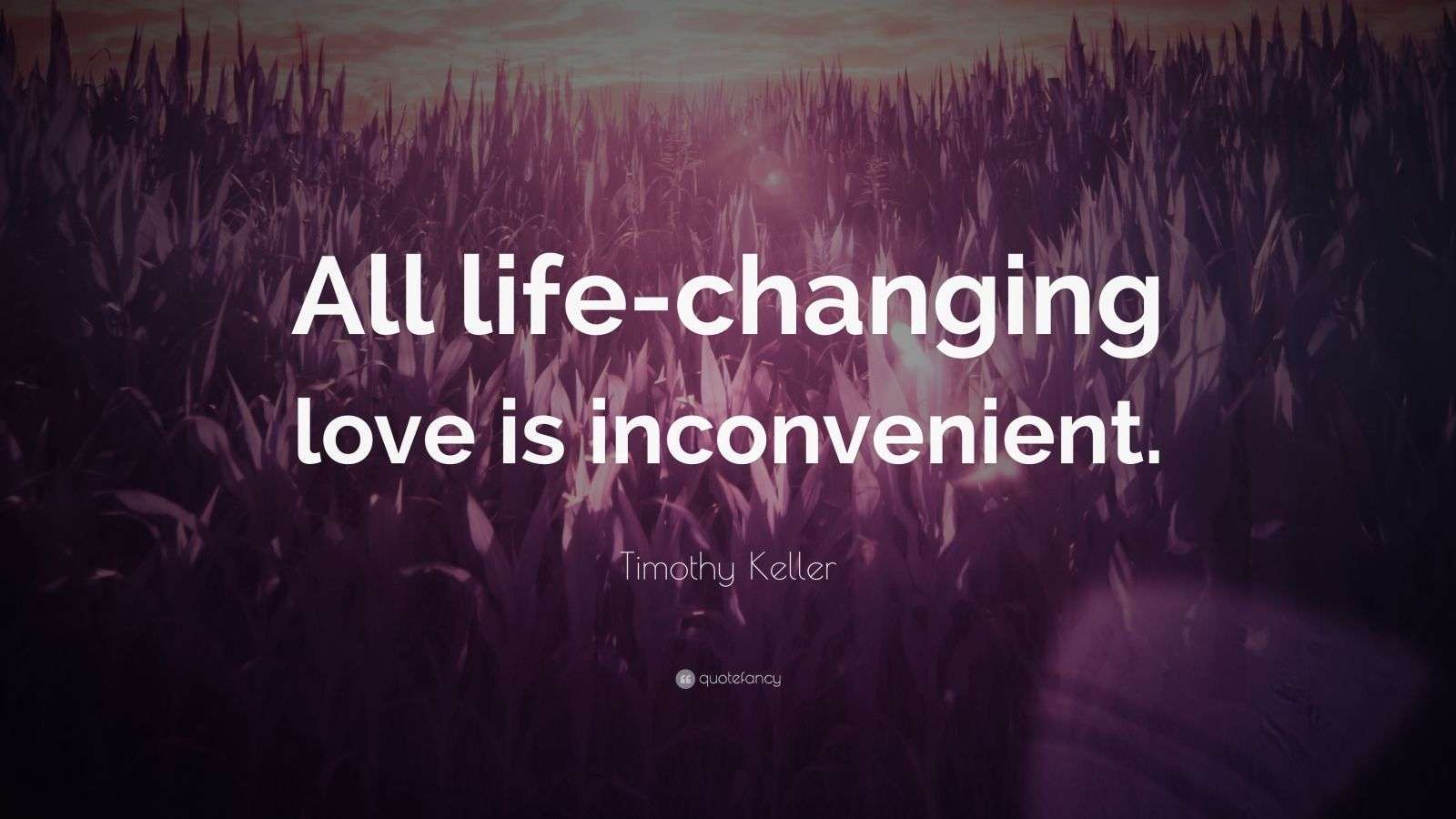 Timothy Keller Quote: “All life-changing love is inconvenient.” (7 ...