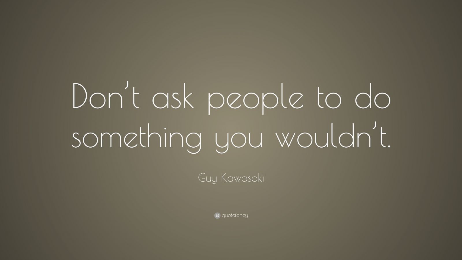 Guy Kawasaki Quote: “Don’t ask people to do something you wouldn’t ...