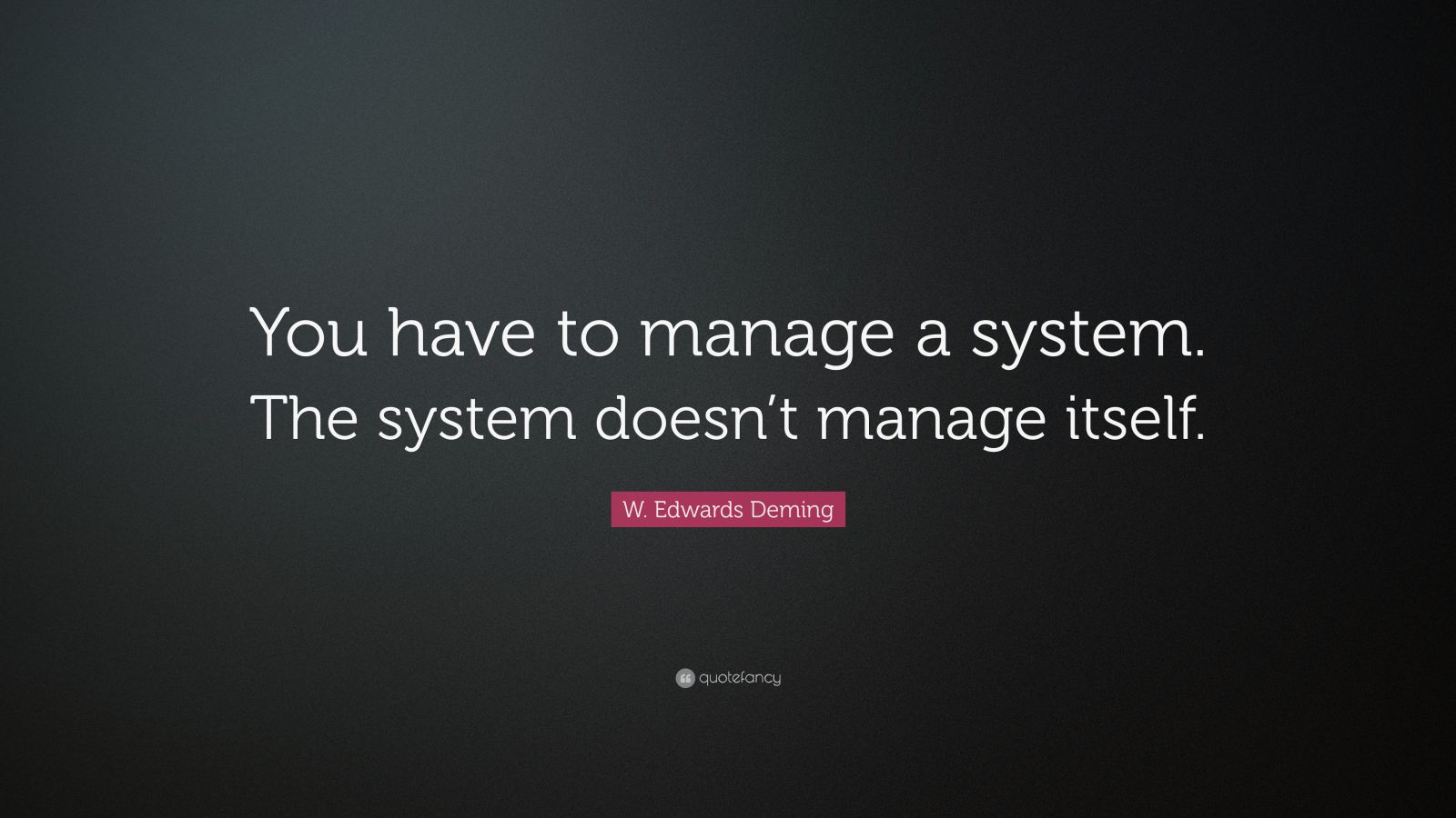 W. Edwards Deming Quote: “You have to manage a system. The system doesn ...
