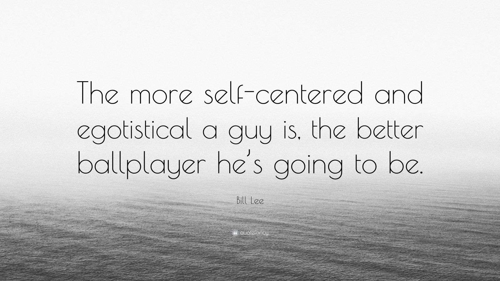 Bill Lee Quote: “The more self-centered and egotistical a guy is, the ...