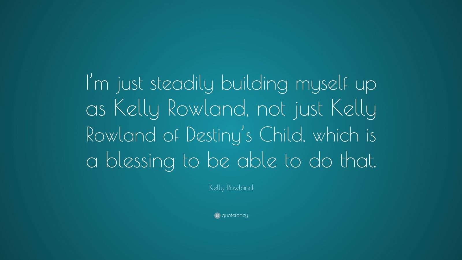 Kelly Rowland Quote: “I’m just steadily building myself up as Kelly ...