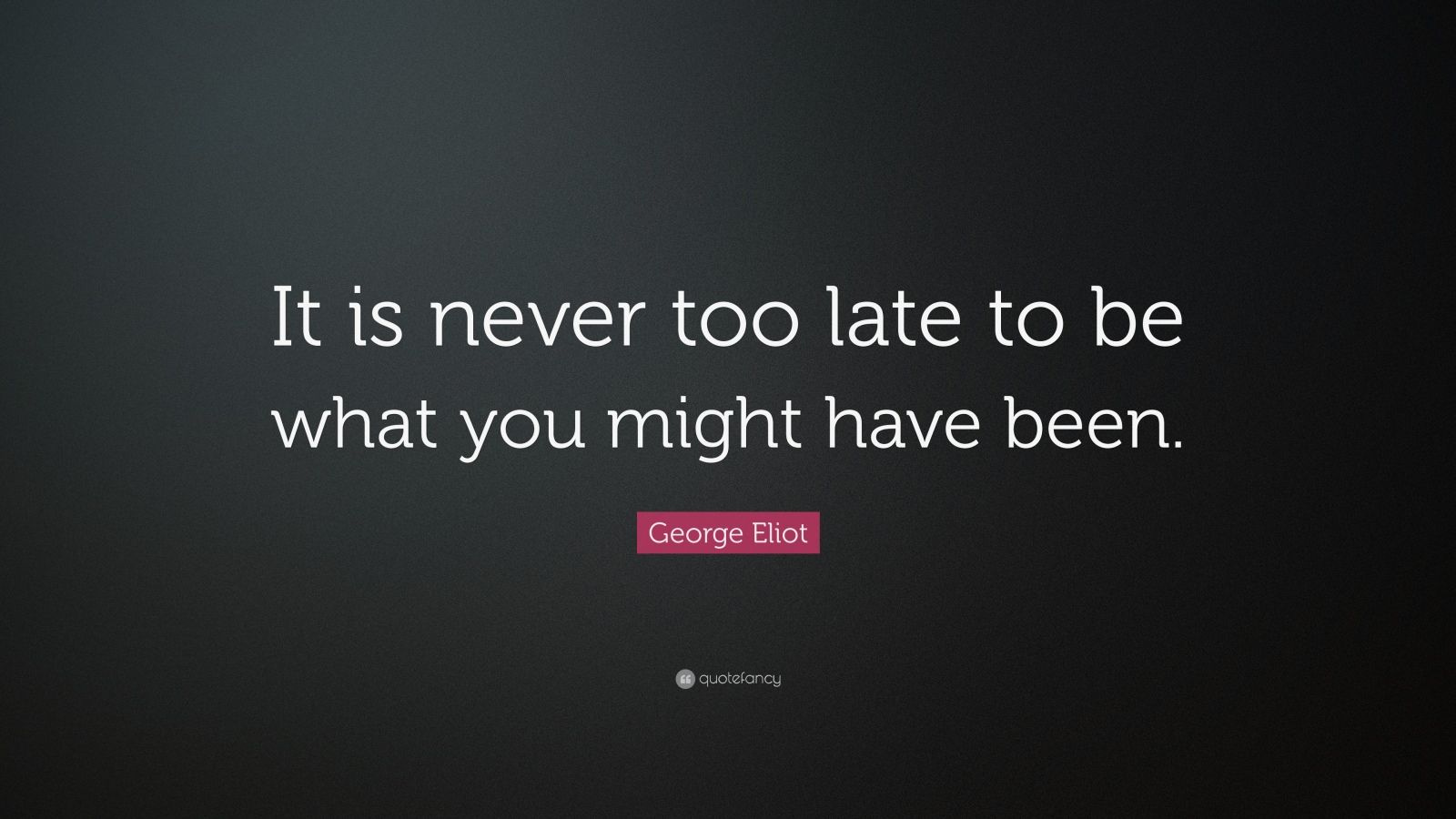 George Eliot Quote: “It is never too late to be what you might have ...
