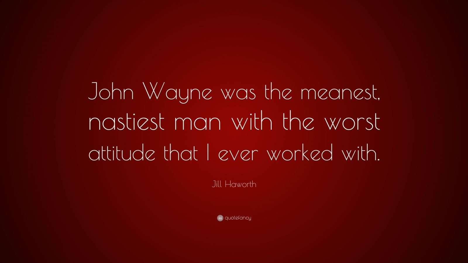 Jill Haworth Quote: “John Wayne was the meanest, nastiest man with the ...