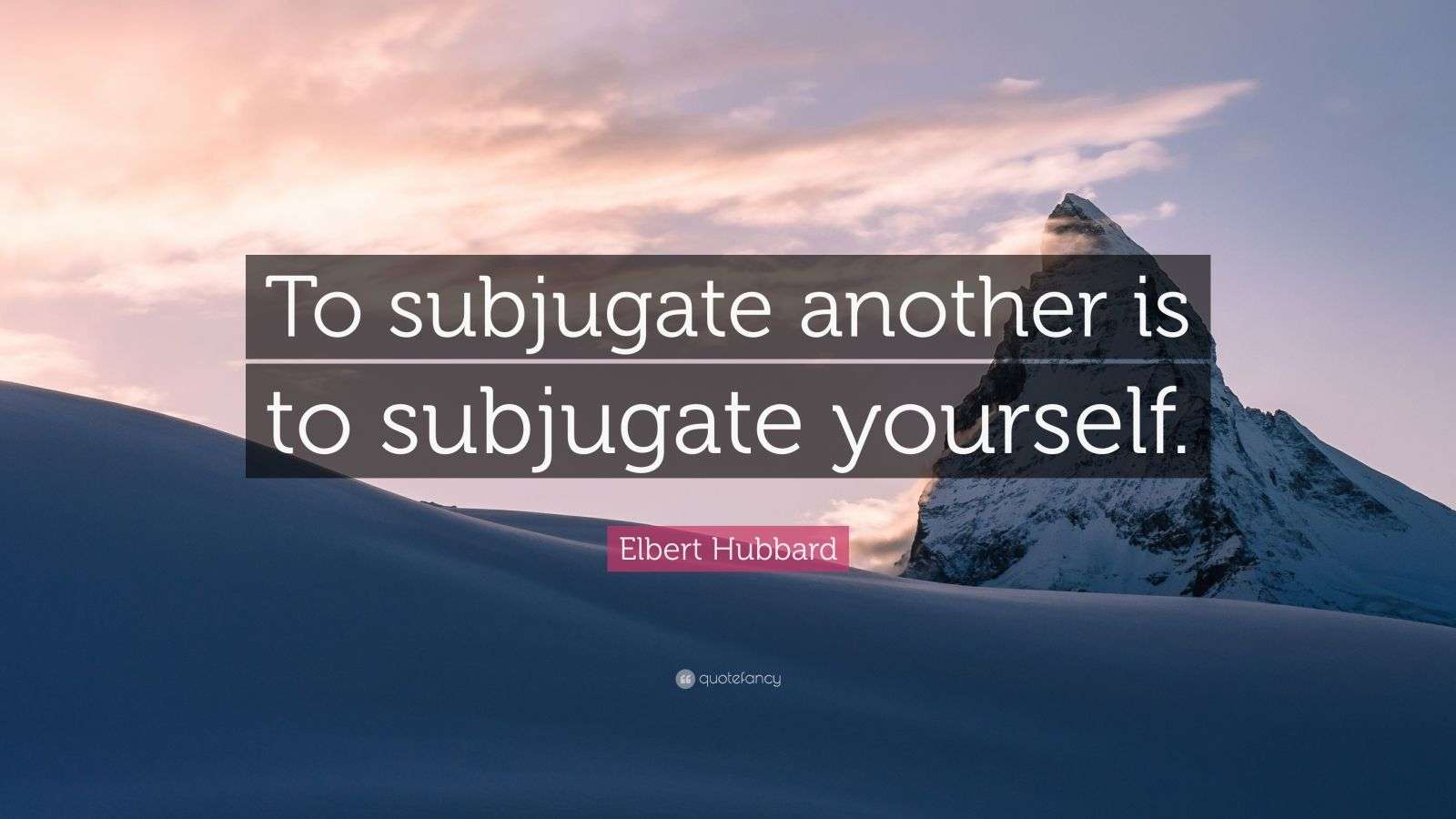 Elbert Hubbard Quote: “To subjugate another is to subjugate yourself ...