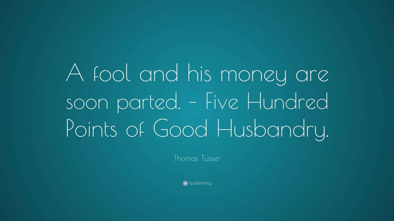 Thomas Tusser Quote: “A fool and his money are soon parted. – Five ...