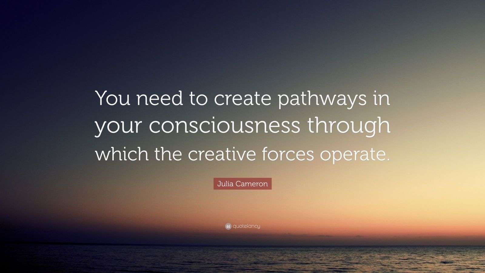 Julia Cameron Quote: “You need to create pathways in your consciousness ...