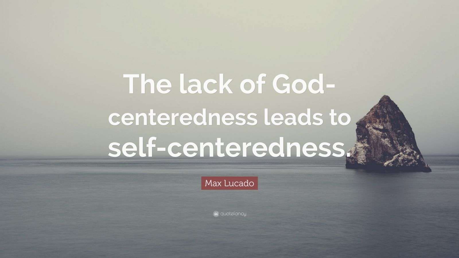 Max Lucado Quote: “The lack of God-centeredness leads to self ...