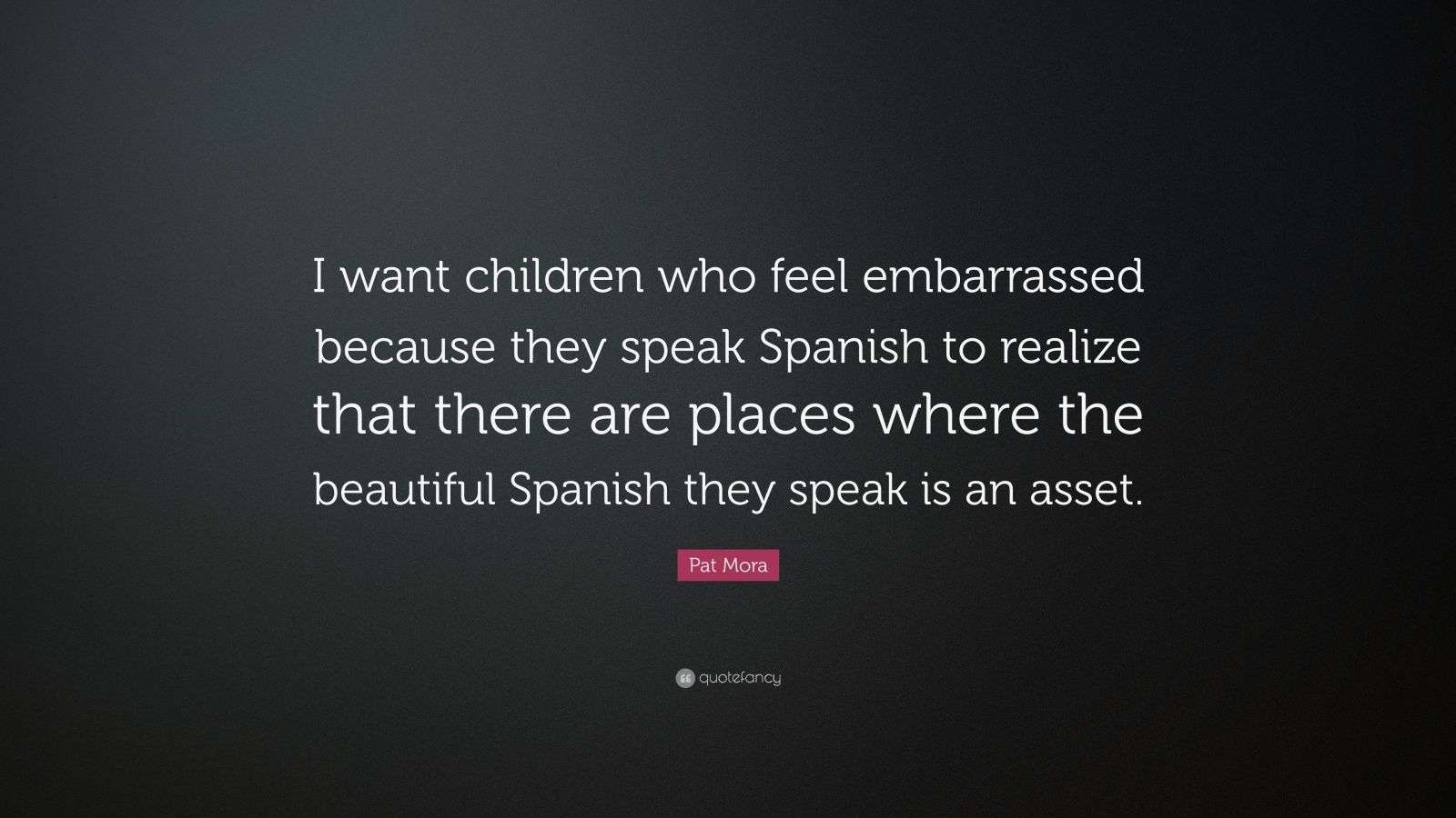 Pat Mora Quote: “I want children who feel embarrassed because they ...