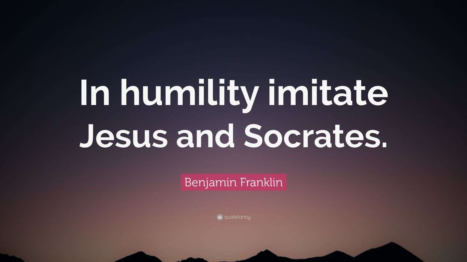 Benjamin Franklin Quote: “In humility imitate Jesus and Socrates.” (7 ...
