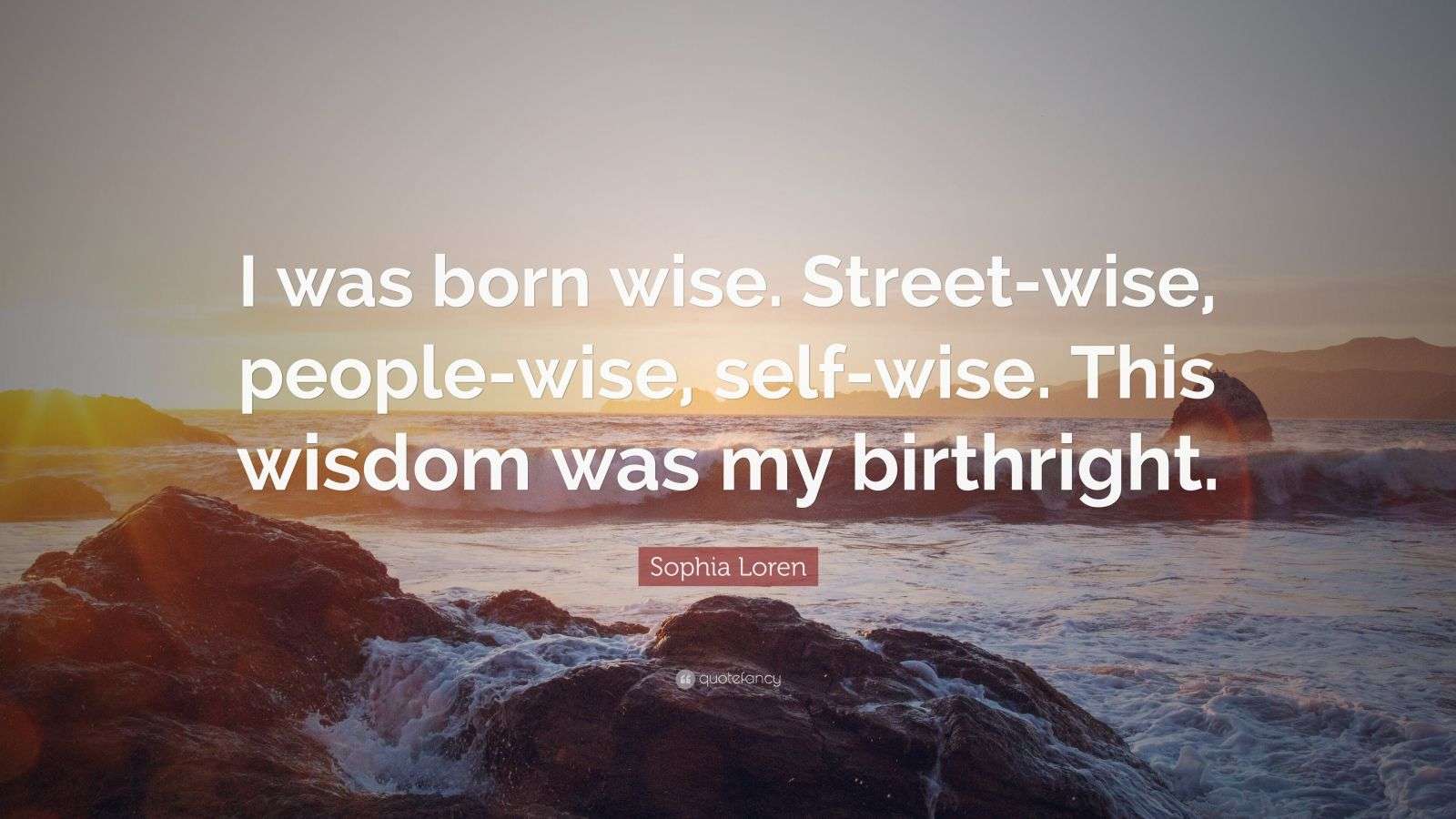 Sophia Loren Quote: “I was born wise. Street-wise, people-wise, self ...
