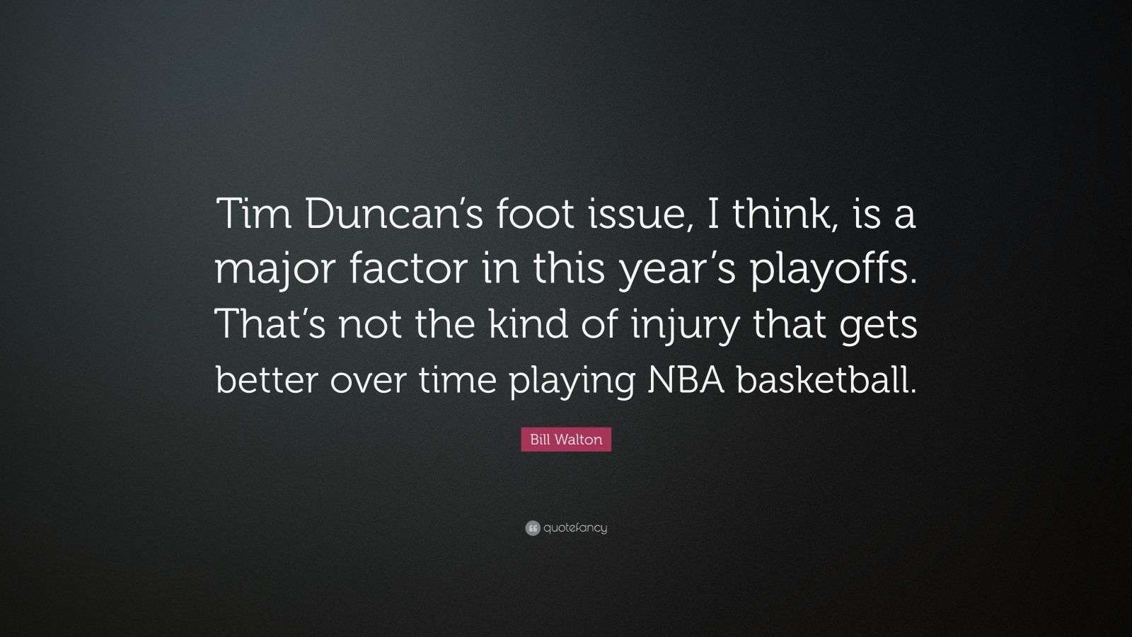Bill Walton Quote: “Tim Duncan’s foot issue, I think, is a major factor ...