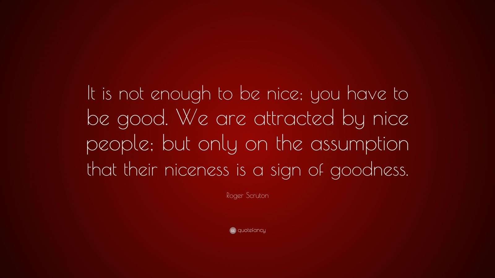 Roger Scruton Quote: “It is not enough to be nice; you have to be good ...