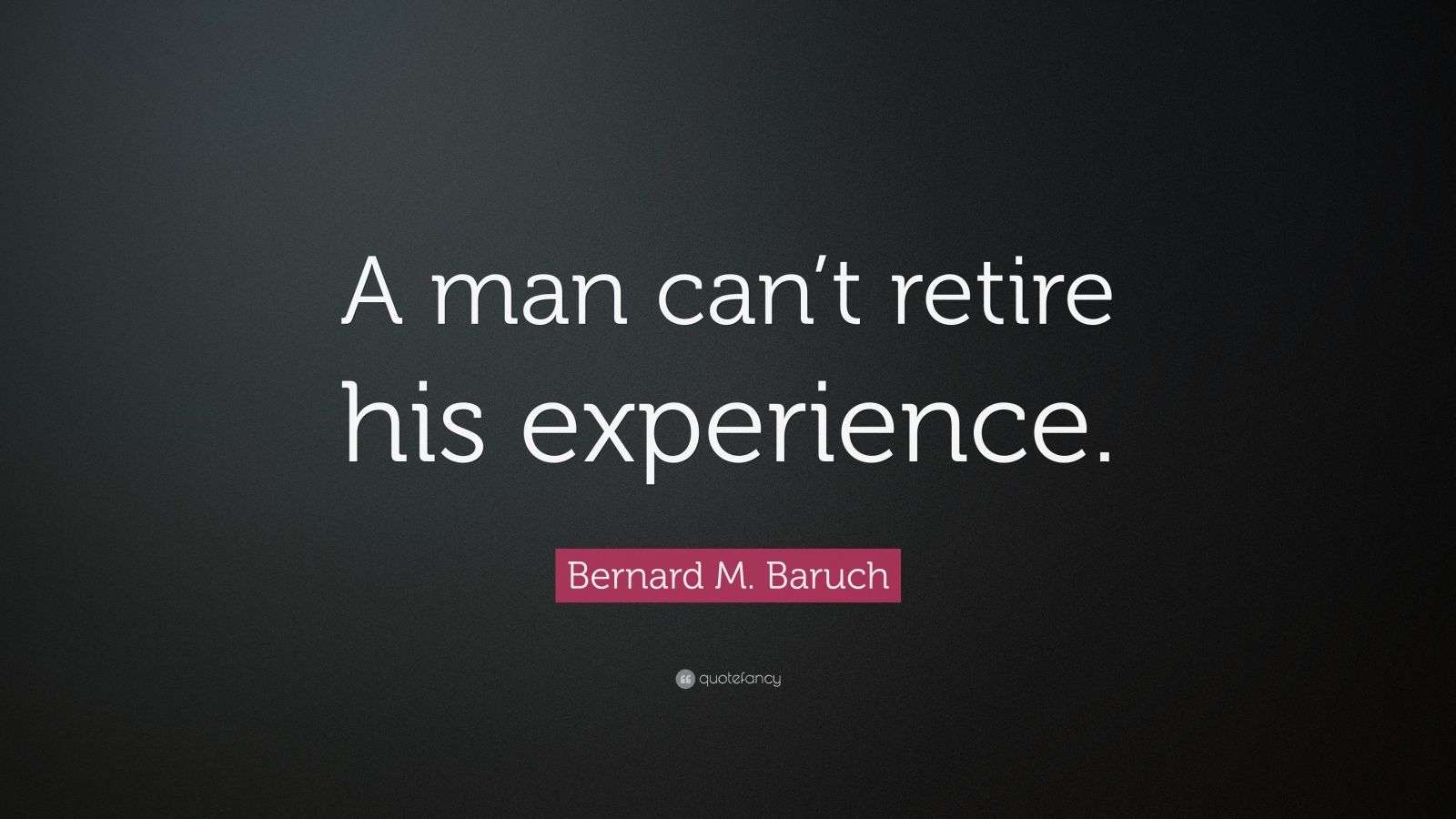 Bernard M. Baruch Quote: “A man can’t retire his experience.”
