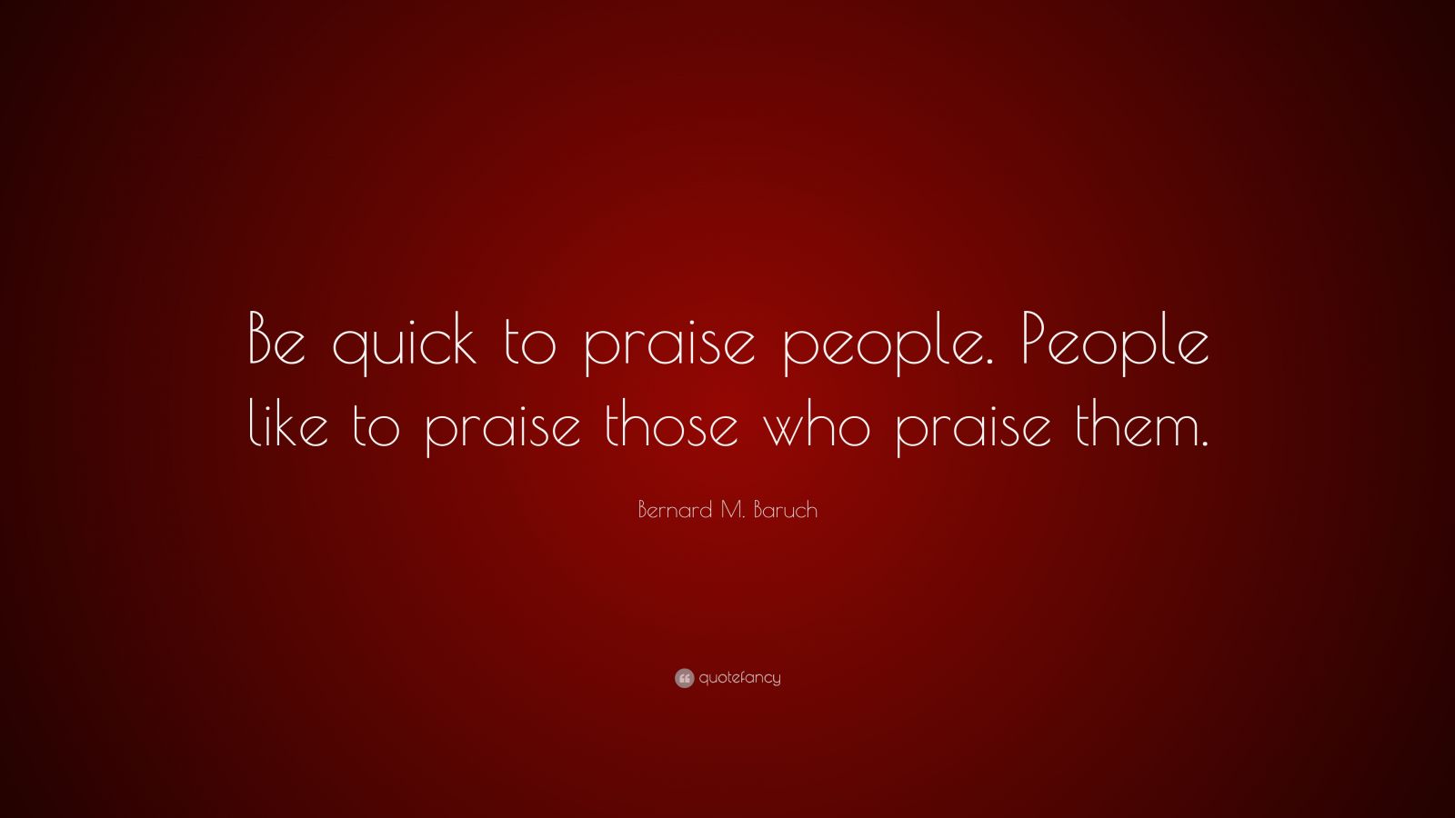 Bernard M. Baruch Quote: “Be quick to praise people. People like to ...