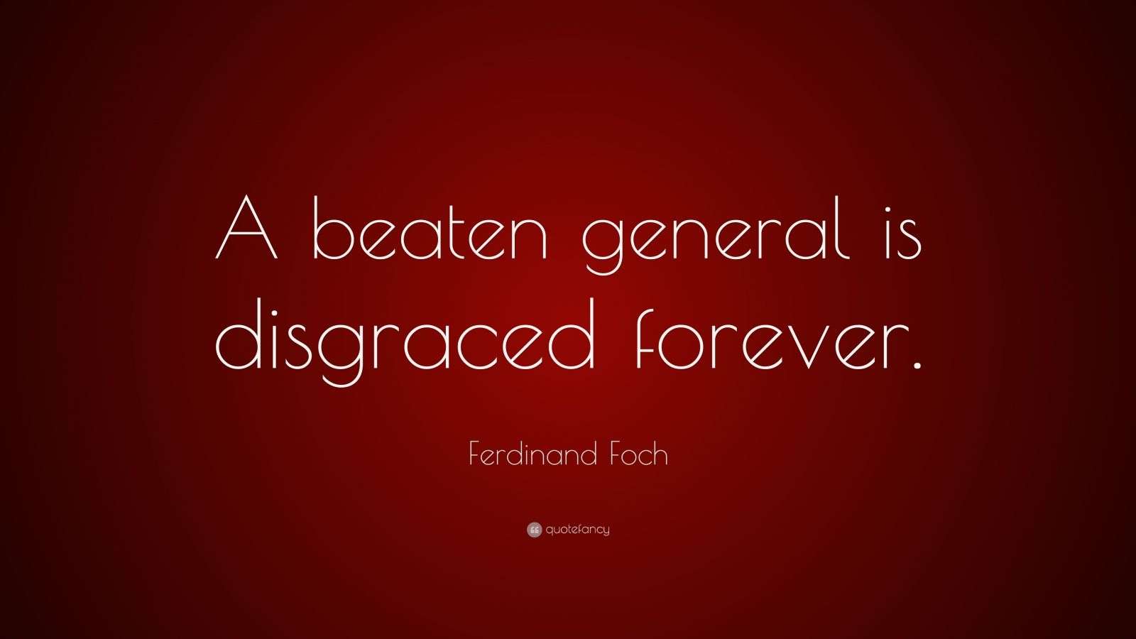 Ferdinand Foch Quote: “A beaten general is disgraced forever.”