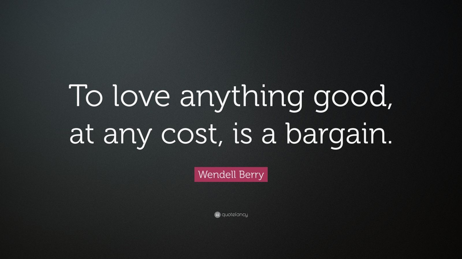 Wendell Berry Quote: “To love anything good, at any cost, is a bargain ...