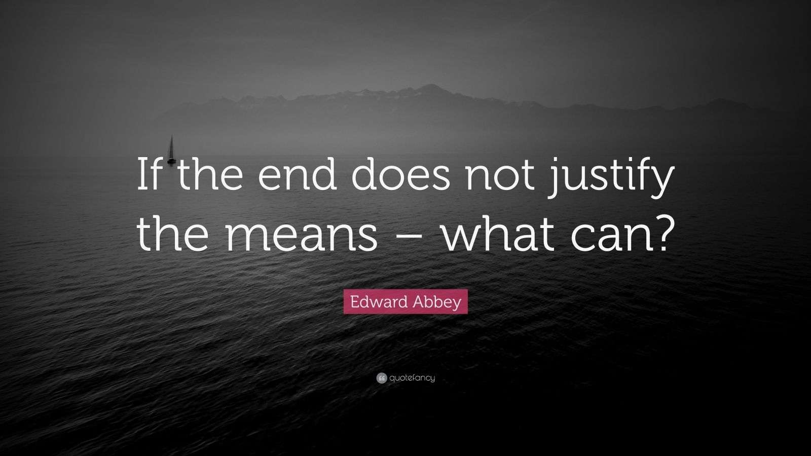 Edward Abbey Quote: “If the end does not justify the means – what can?”