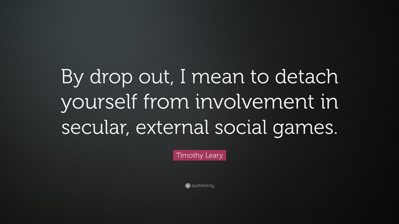 Timothy Leary Quote: “By drop out, I mean to detach yourself from ...