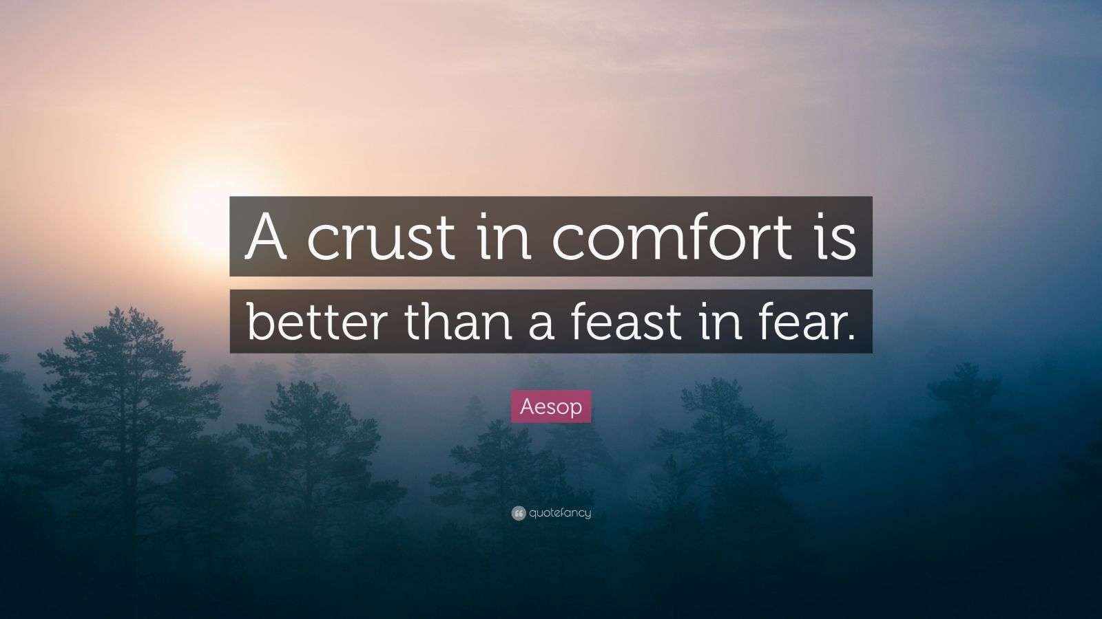 Aesop Quote: “A crust in comfort is better than a feast in fear.”
