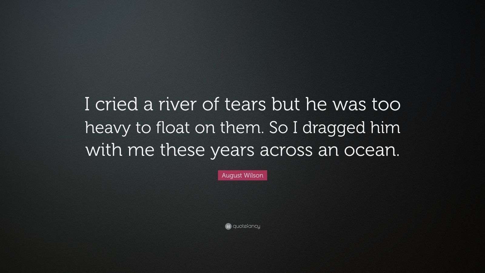 August Wilson Quote: “I cried a river of tears but he was too heavy to ...