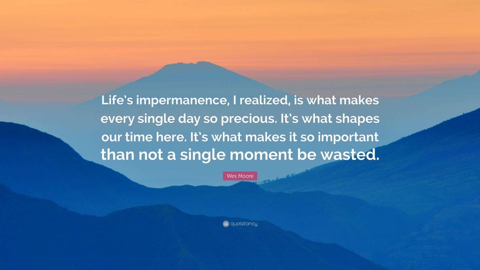 Wes Moore Quote: “Life’s impermanence, I realized, is what makes every ...