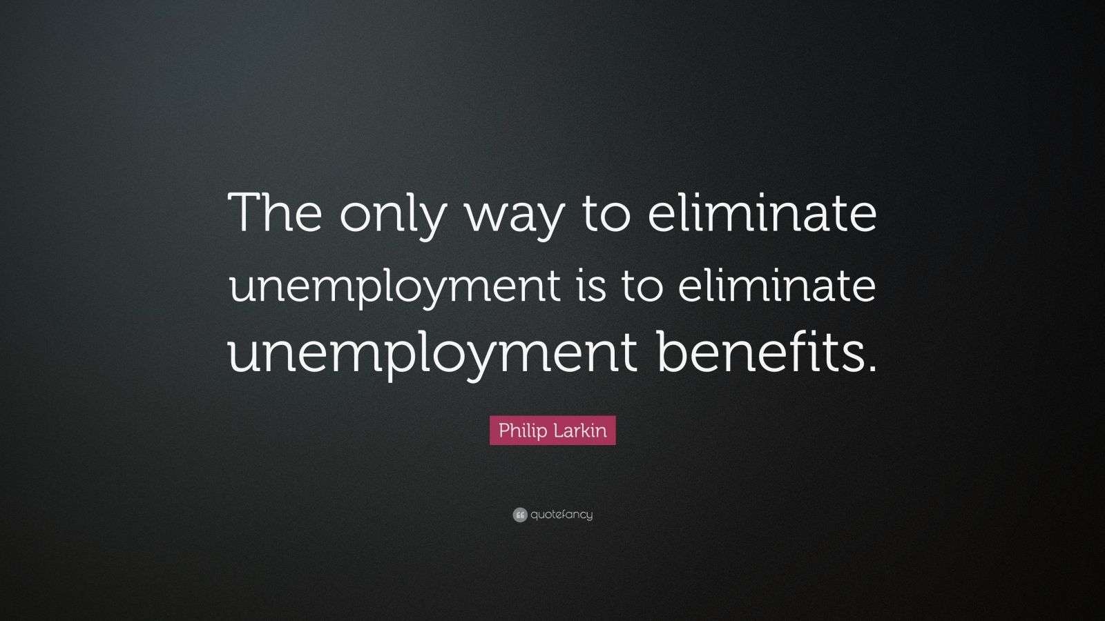 Philip Larkin Quote: “The only way to eliminate unemployment is to ...