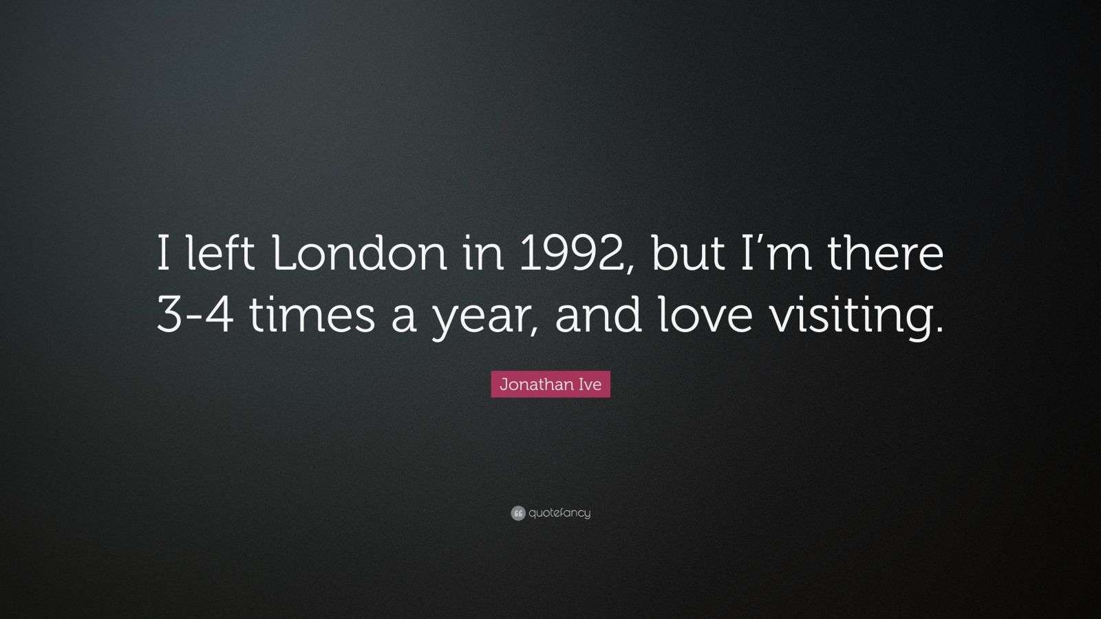 Jonathan Ive Quote: “I left London in 1992, but I’m there 3-4 times a ...