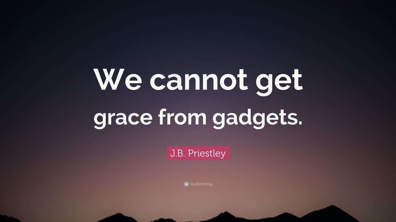 J.B. Priestley Quote: “We cannot get grace from gadgets.”
